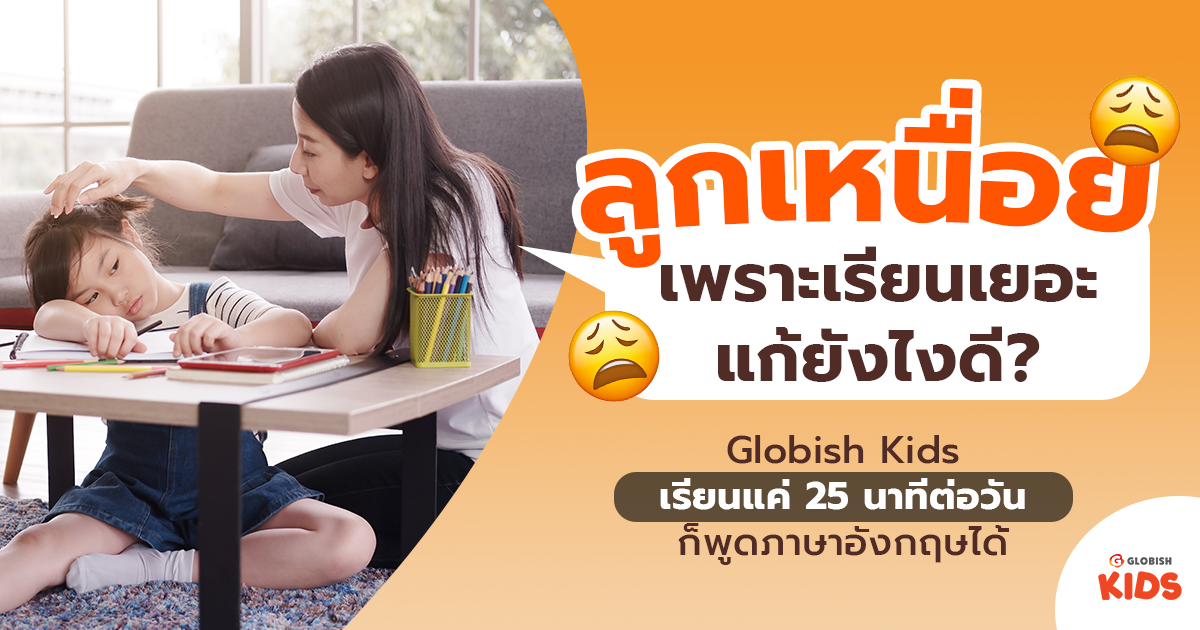 ลูกเหนื่อย เพราะเรียนเยอะ แก้ยังไงดี? Globish Kids เรียนแค่ 25 นาทีต่อวัน ก็เห็นลูกพูดภาษาอังกฤษได้